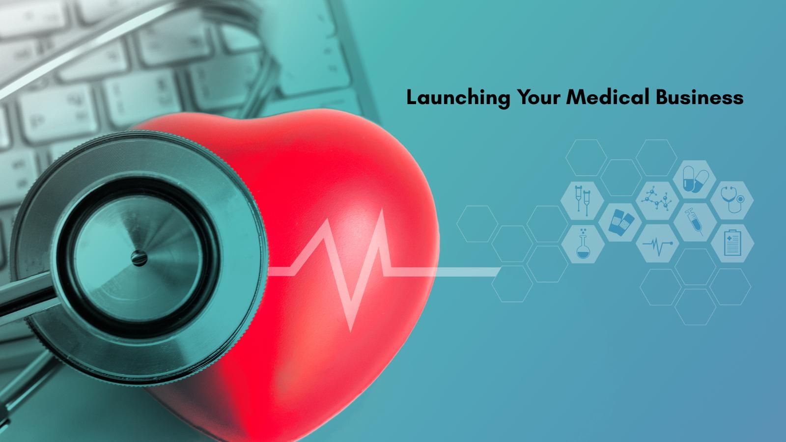 Launching Your Medical Business: 5 Crucial Steps To Success